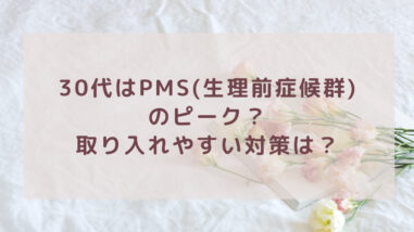 30代はPMS(生理前症候群)のピーク？取り入れやすい対策は？